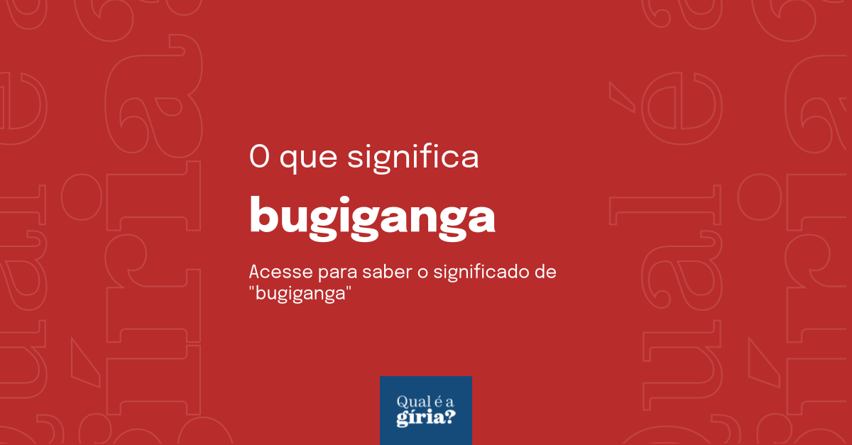O que significa bugiganga? - Qual é a Gíria?