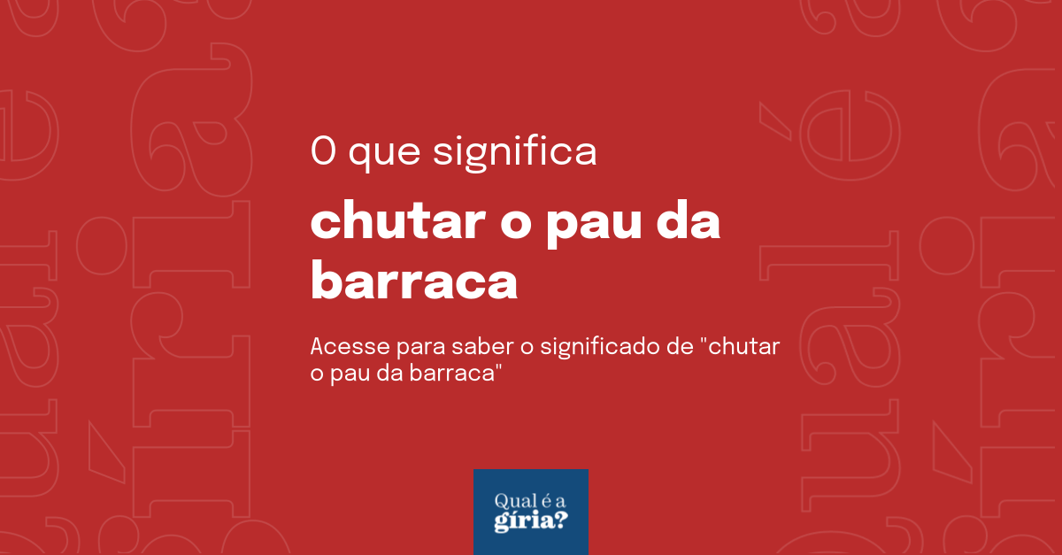 O que significa chutar o pau da barraca? Qual o significado de chutar o ...