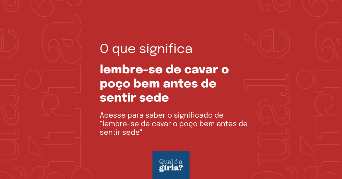 O que significa lembre-se de cavar o poço bem antes de sentir sede ...