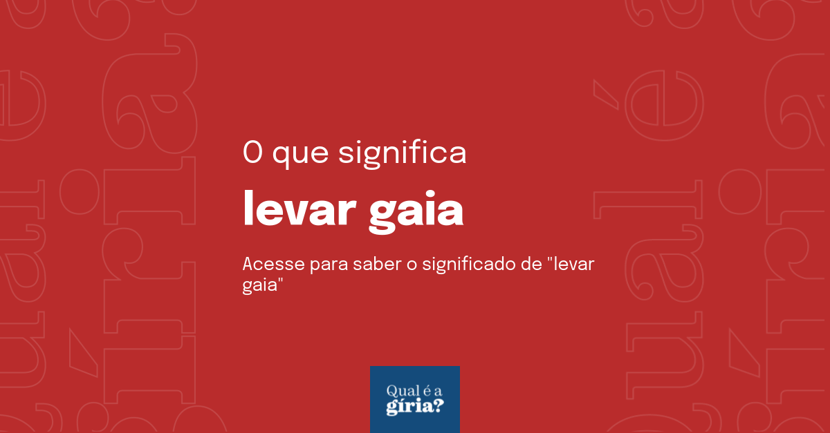 O que significa levar gaia? Qual o significado de levar gaia? O que é levar gaia? Todas essas ...